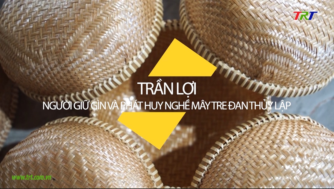 Trần Lợi - Người giữ gìn và phát huy nghề mây tre đan Thủy Lập + Nguyễn ...